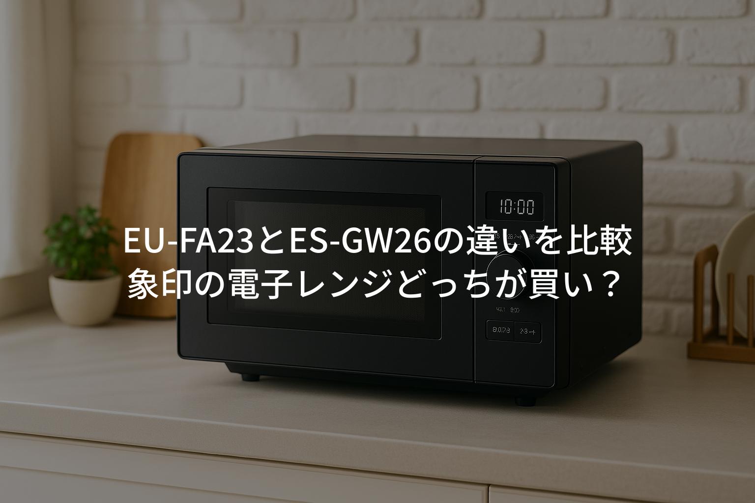 EU‑FA23とES‑GW26の違いを比較｜象印の電子レンジどっちが買い？ | 定番 人気商品の口コミ、レビューと機能比較を深掘りするサイト
