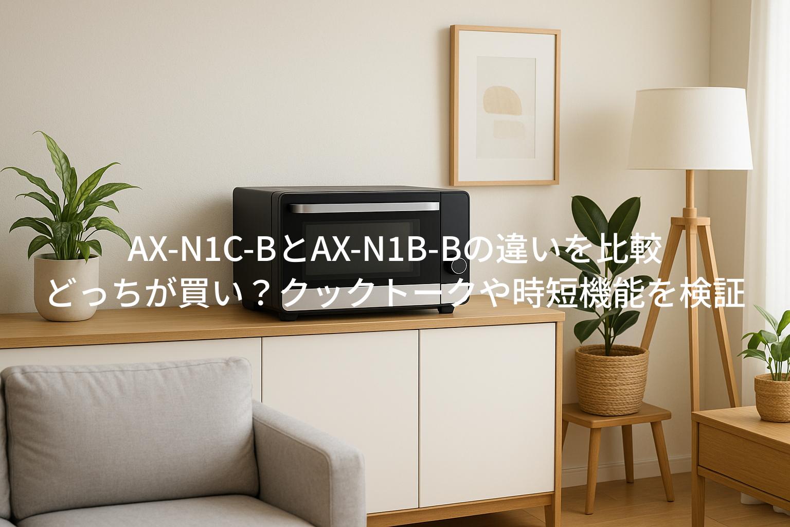 AX‑N1C‑BとAX‑N1B‑Bの違いを比較｜どっちが買い？クックトークや時短機能を検証 | 定番 人気商品の口コミ、レビューと機能比較を深掘りするサイト